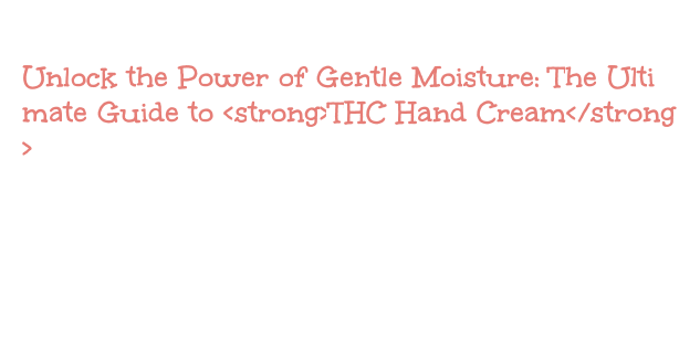 Unlock the Power of Gentle Moisture: The Ultimate Guide to THC Hand ...